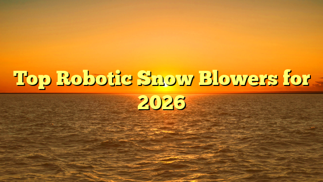 Top Robotic Snow Blowers for 2026
